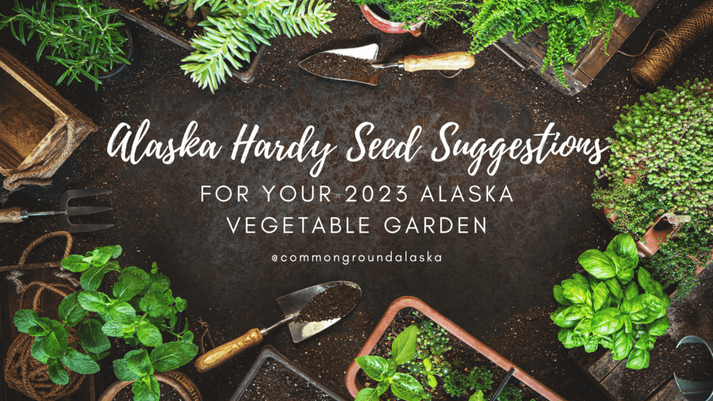 Alaska Hardy Seed Suggestions for your 2023 Alaska Vegetable Garden
